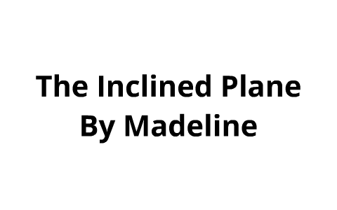 The Inclined Plane by Madeline MacLean on Prezi