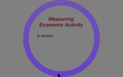 Measuring Economic Activity by Eric Gates on Prezi