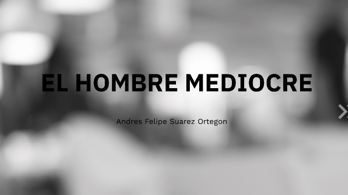 EL HOMBRE MEDIOCRE by Andres Suarez on Prezi