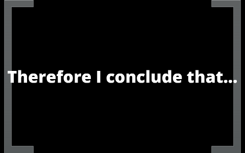 Therefore I conclude that... by Stevie Anthony on Prezi