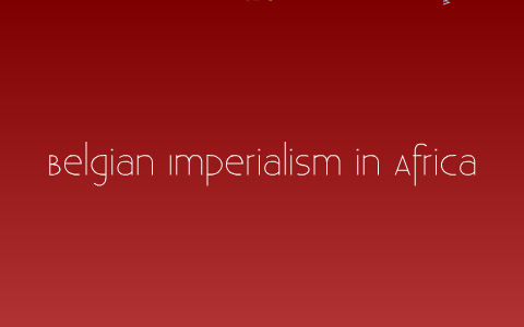 Belgium Imperialism in The Congo by Kennedy Robertson on Prezi