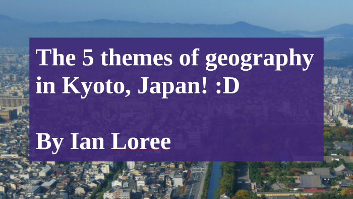 5 Themes of Geography Project: Kyoto, Japan by Ian Loree on Prezi