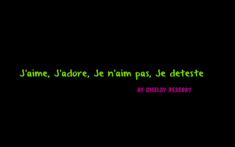 J'aime, Je n'aime pas, J'adore, Je deteste. by shelby deberry on Prezi