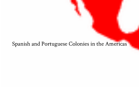 Spanish and Portuguese Colonies in the Americas by Sarah Bianco on Prezi