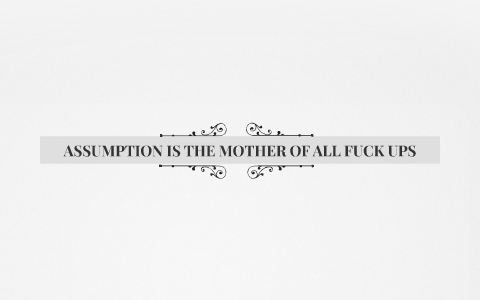 ASSUMPTION IS THE MOTHER OF ALL FUCK UPS by Johanna Samuelson