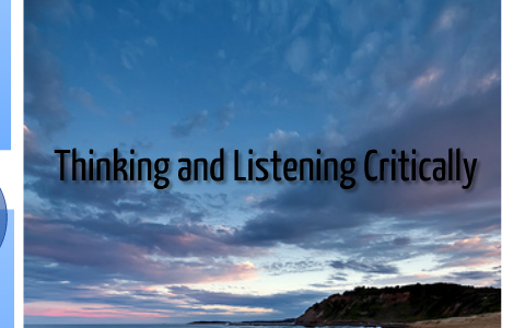 Thinking and Listening Critically by Stefani Riley on Prezi