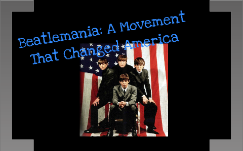 Beatlemania: A Movement That Changed America by Ali Lowery on Prezi