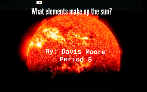 What elements make up the sun? by Davis Moore on Prezi