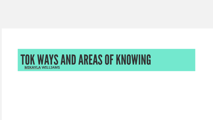 TOK WAYS AND AREAS OF KNOWING by Mikayla Williams on Prezi