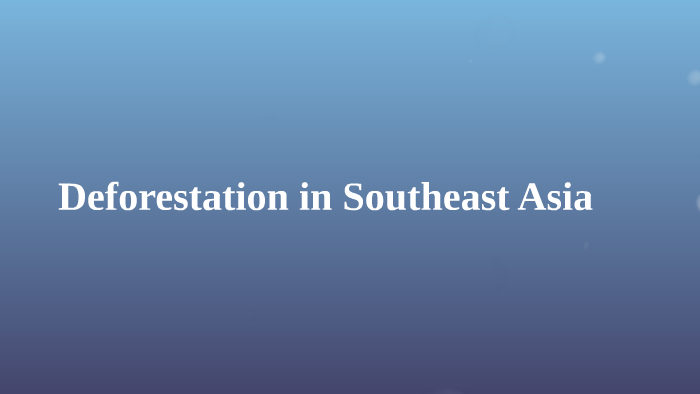 Deforestation in Southeast Asia by William Davis on Prezi