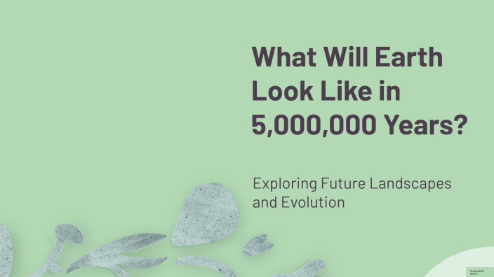 What Will Earth Look Like in 5,000,000 Years? by Lucy Comparoni on Prezi