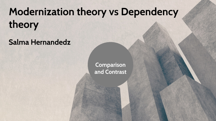 Modernization theory vs Dependency theory by Salma Hernandez on Prezi