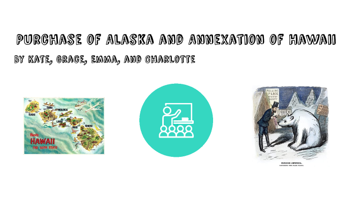 Purchase of Alaska and Annexation of Hawaii by Kate Ribeiro on Prezi