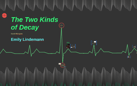 The Two Kinds of Decay by Emily Lindemann on Prezi