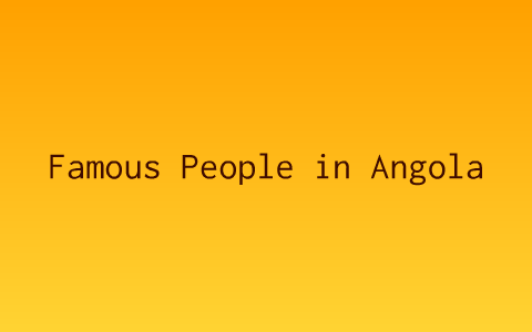 Famous People in Angola by LEE Dohyeung on Prezi