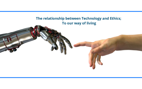 The relationship between Technology and Ethics; To our way of living by ...