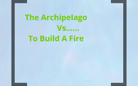 The Archipelago Vs. To Build a Fire by Devin Kelley on Prezi
