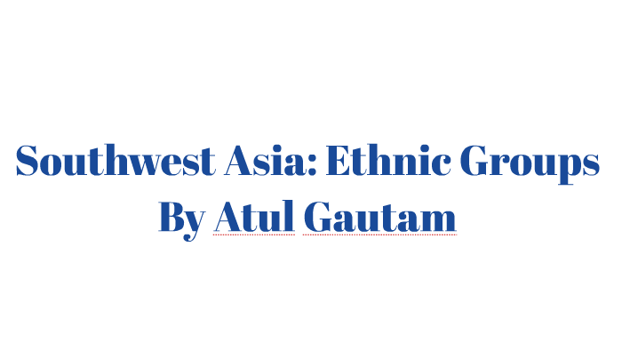 Ethnic Groups of Southwest Asia by Hemant Gautam on Prezi