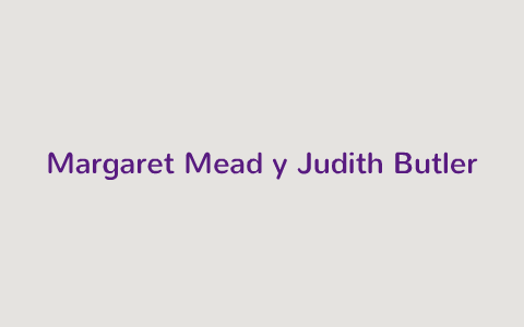 Margaret Mead y Judith Butler by maria yurrita on Prezi