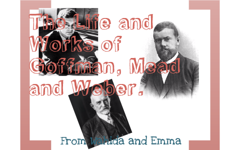 The Life and Works of Goffman, Mead and Weber by Emma Crump on Prezi