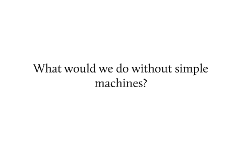 What would we do without simple machines? by Preston Crossage on Prezi