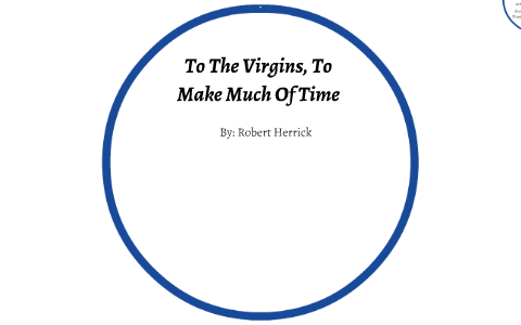 To The Virgins, To Make Much Of Time by michaela jarvo on Prezi