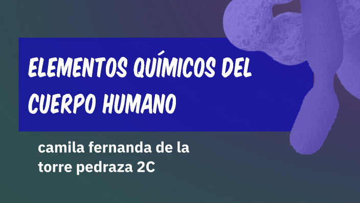 Elementos Químicos del Cuerpo Humano by camila de la torre pedraza on Prezi