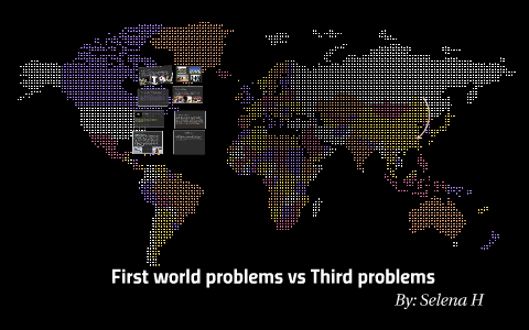 First world problems vs Third problems by Selena Hirani on Prezi