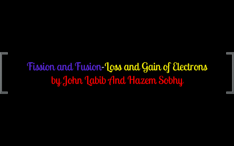 Fission&Fusion- loss and gain of Electrons by John Labib on Prezi