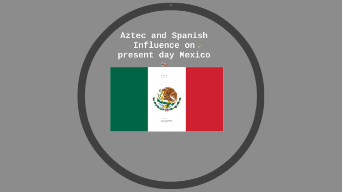 Aztec and Spanish Influences on present day Mexico by Joseph Song on Prezi