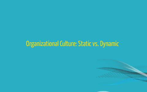 Organizational Culture: Static vs. Dynamic by Anna Misheal on Prezi