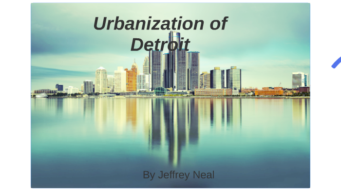 Urbanization of Detroit by Jeffrey Neal on Prezi