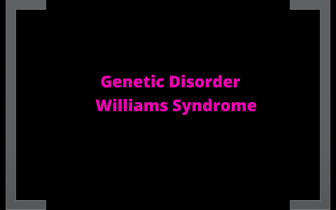Genetic Disorder: Williams Syndrome by Emily Williams on Prezi