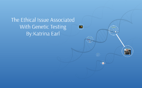 The Ethical Issues Associated With Genetic Testing by Katrina Earl on Prezi