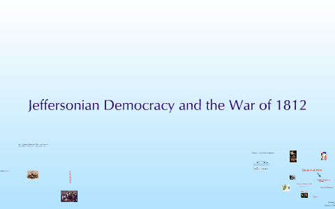 Jeffersonian Democracy and the War of 1812 by Tehrim Azam on Prezi