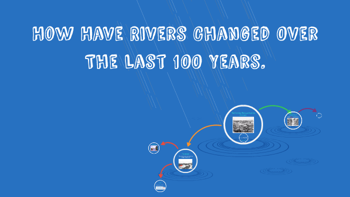 How Have Rivers Changed Over The Last 100 Years. by Ainsley Lueck on Prezi