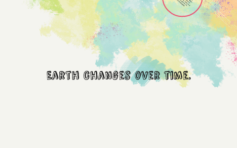 Earth changes over time. by tyler h on Prezi