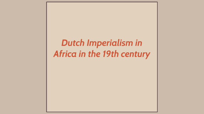 Dutch Imperialism in Africa in the 19th century by Michael Winsten on Prezi