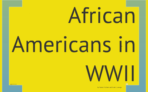 African Americans in WWII At Home and In War by Tanner Mecham on Prezi