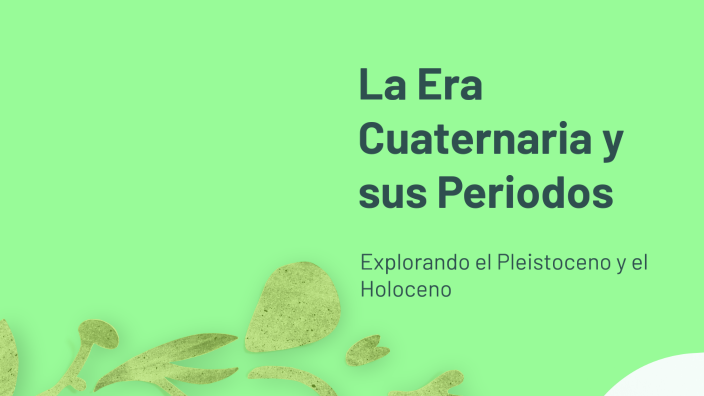 La Era Cuaternaria y sus Periodos by Johana Varela on Prezi