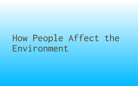 How People Affect the Environment by Jenn Kathen-Grogan on Prezi