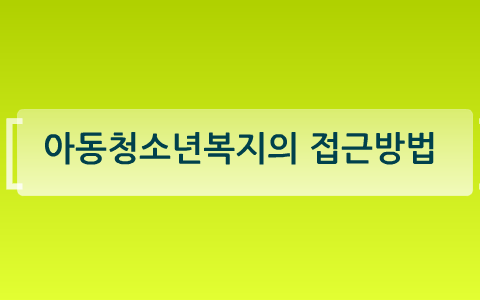 아동청소년복지의 접근방법 by Bomi Shin on Prezi