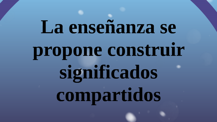 La enseñanza se propone construir significados compartidos by ana ...