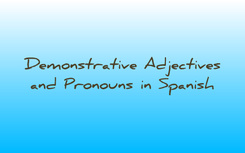 Spanish Demonstrative Adjectives and Pronouns by Julia Wilkins on Prezi