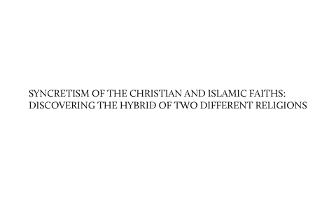 Syncretism of the Christian and Islamic Faiths: Discovering the Hybrid ...