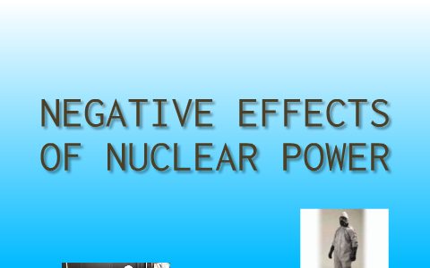 positive and negative effects of nuclear power by Hunter Kessler on Prezi