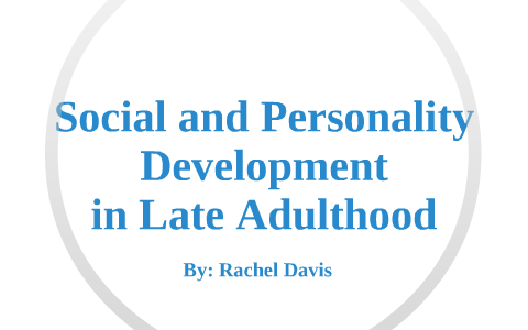 Social & Personality Development in Late Adulthood by Rachel Davis on Prezi