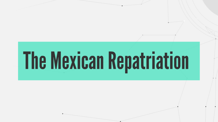 The Mexican Repatriation by Nicholas Geiger on Prezi