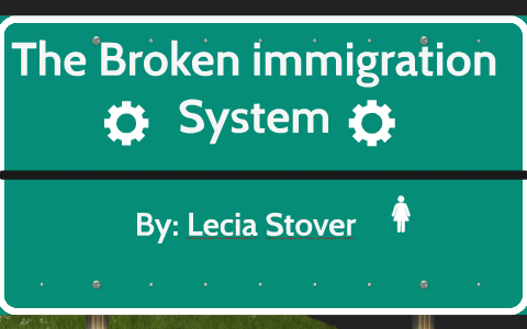 The Broken immigration System by lecia stover on Prezi