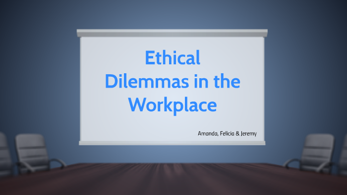 Ethical Dilemmas in the Workplace by Felicia Kossatz on Prezi